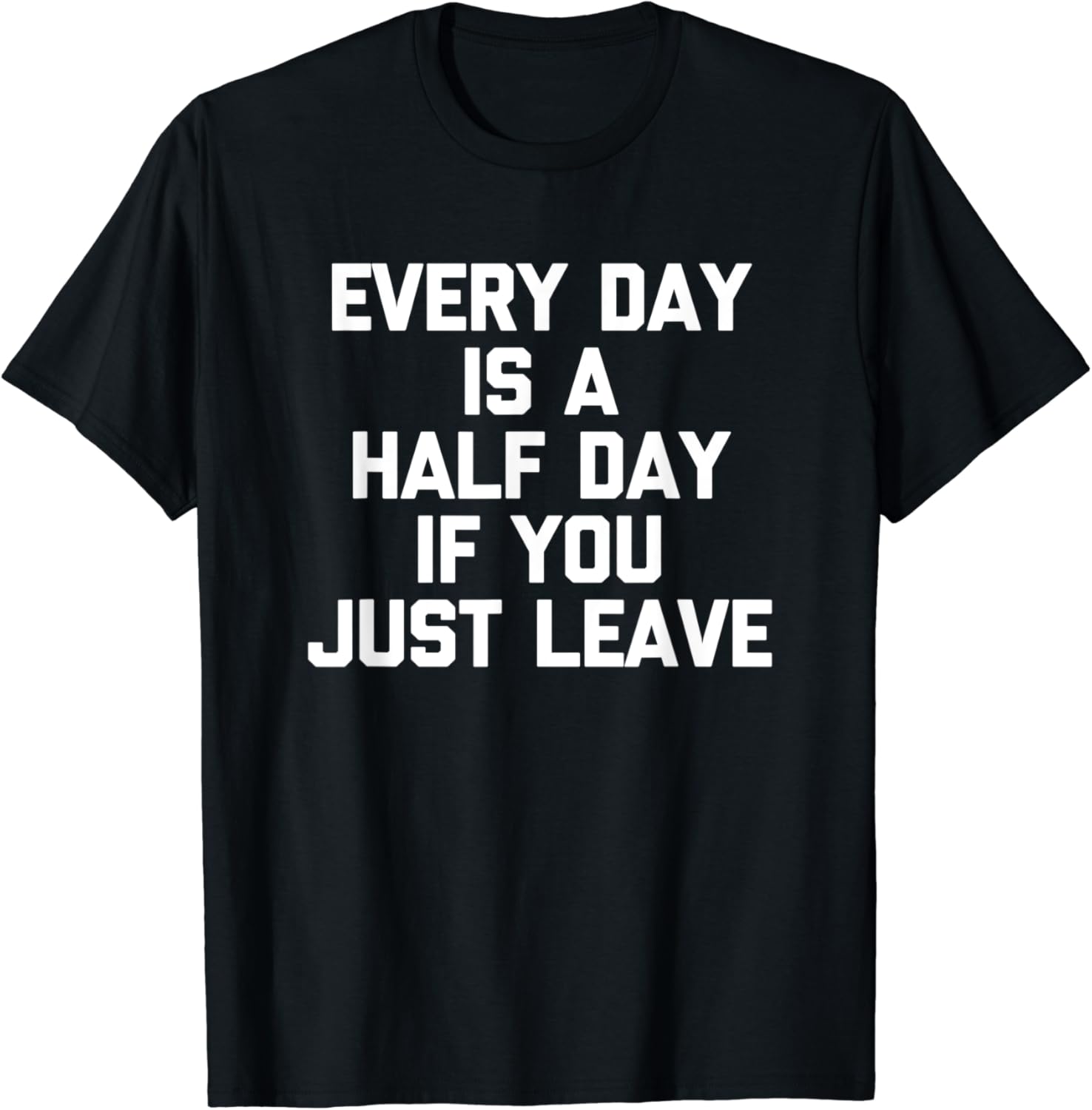 Every Day Is A Half Day If You Just Leave Funny Office Work T Shirt every-day-is-a-half-day-if-you-just-leave-funny-office-work-t-shirt